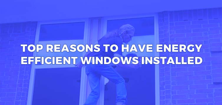 Top Reasons to Have Energy Efficient Windows Installed by Us